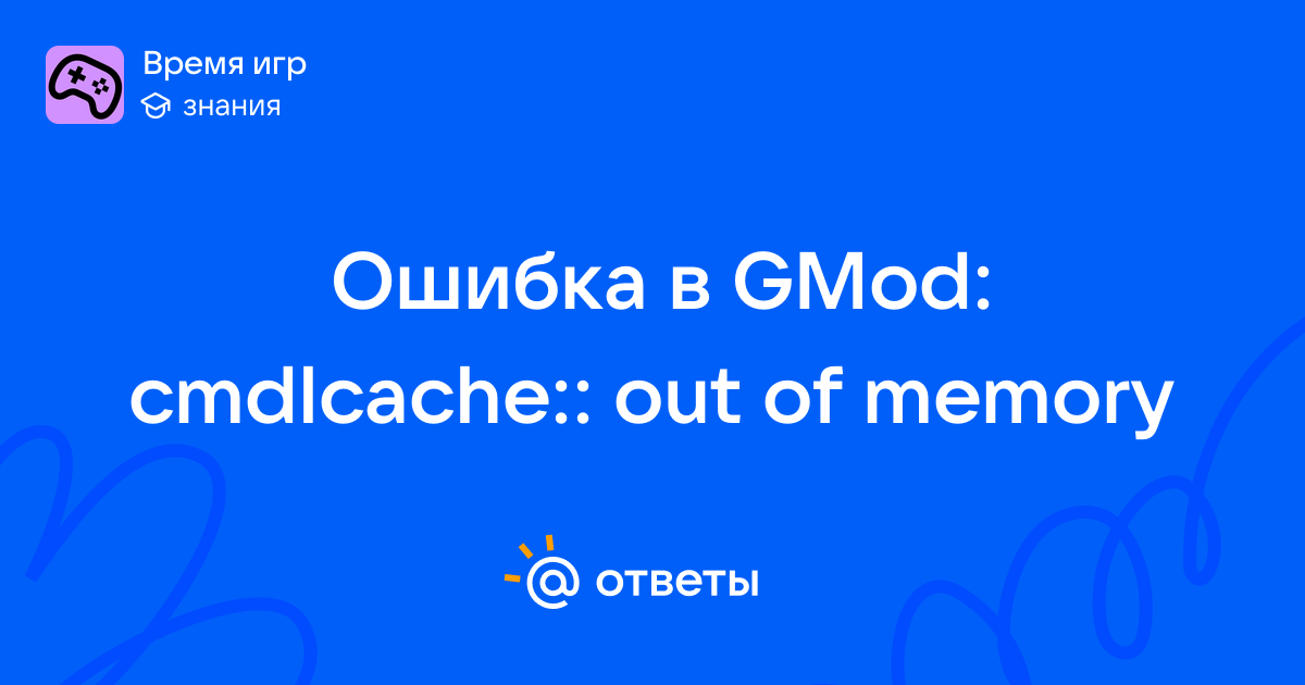 Ошибка в GMod: cmdlcache:: out of memory - fq_123 | Ответы Mail