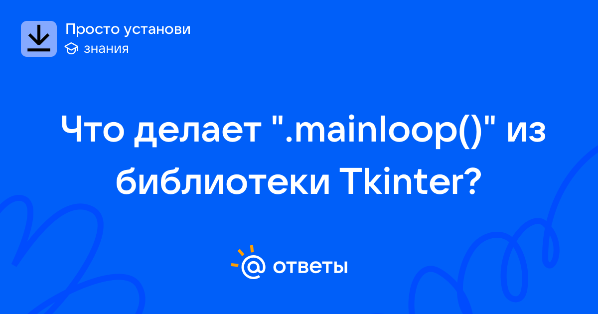 Что делает ".mainloop()" из библиотеки Tkinter? | Ответы Mail