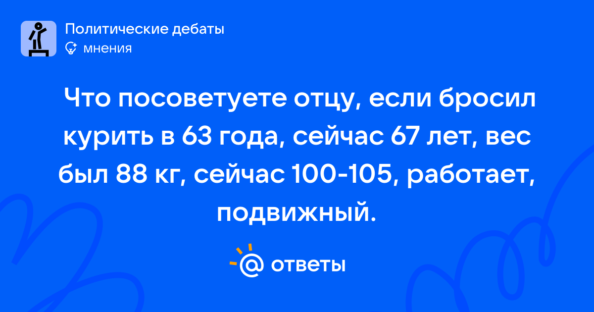 Что посоветуете отцу, если бросил курить в 63 года, сейчас 67 лет, вес был 88 кг, сейчас 100-105 ...