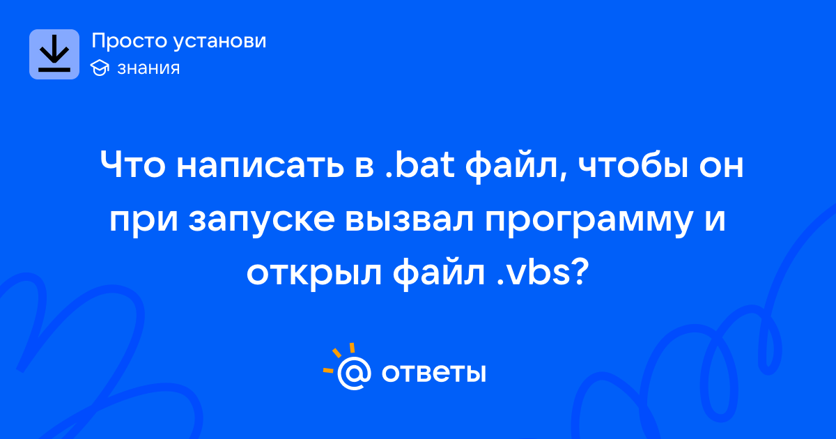 Что написать в .bat файл, чтобы он при запуске вызвал программу и открыл файл .vbs? | Ответы Mail