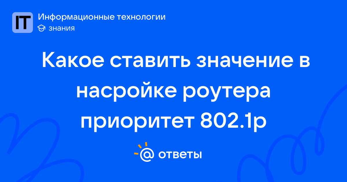 Какое ставить значение в насройке роутера приоритет 802.1p - andrei_kail_65 | Ответы Mail