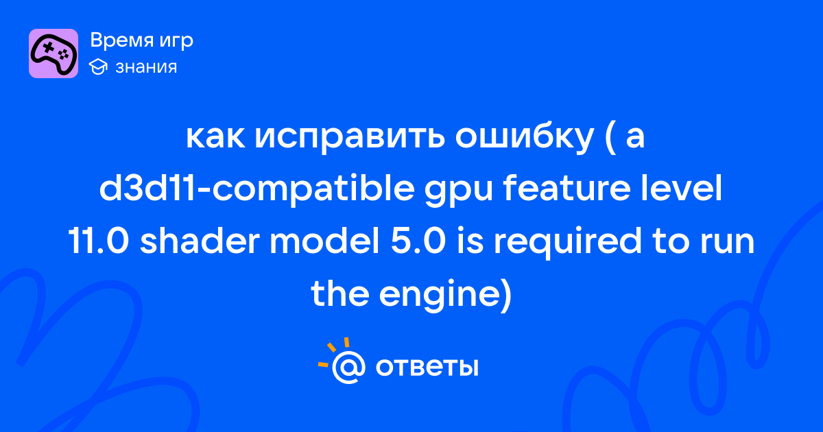как исправить ошибку A D3d11 Compatible Gpu Feature Level 110 Shader Model 50 Is Required To