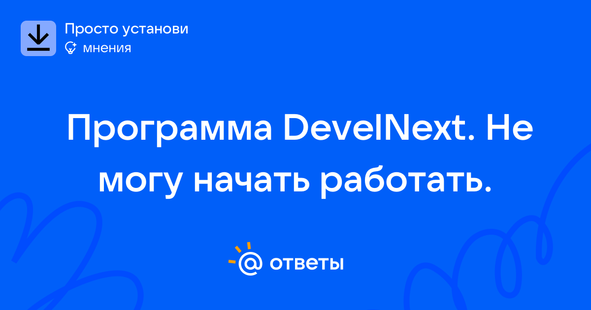Программа DevelNext. Не могу начать работать. | Ответы Mail