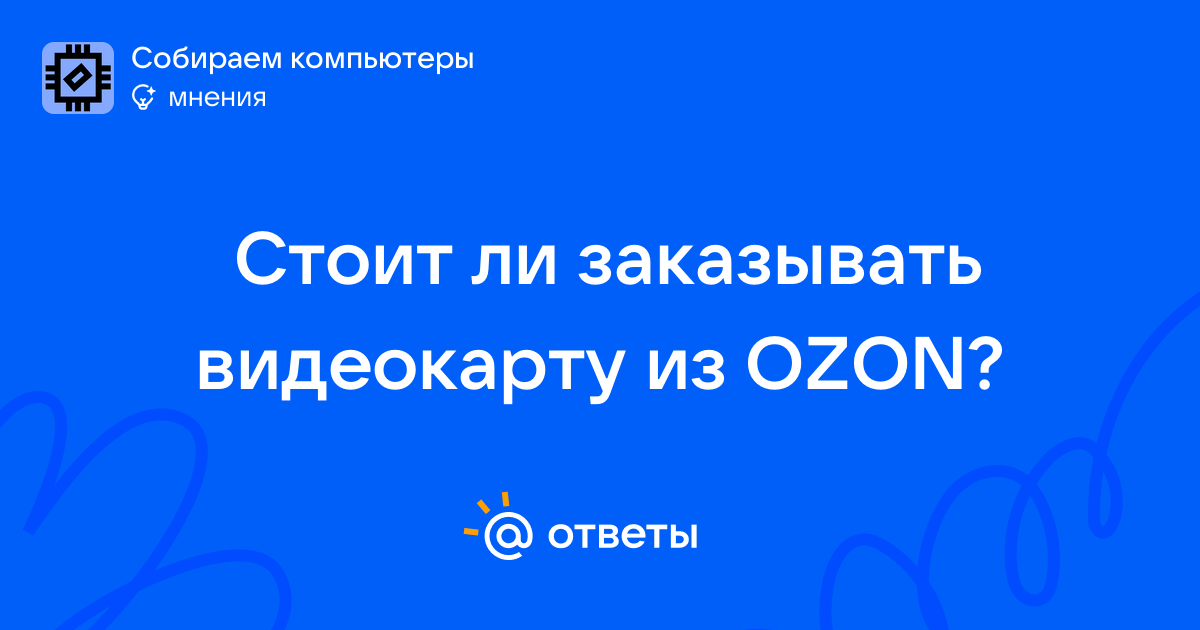 Стоит ли заказывать видеокарту из OZON? | Ответы Mail