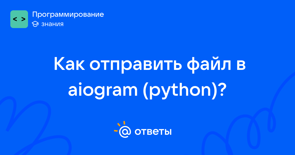 Как отправить файл в aiogram (python)? | Ответы Mail