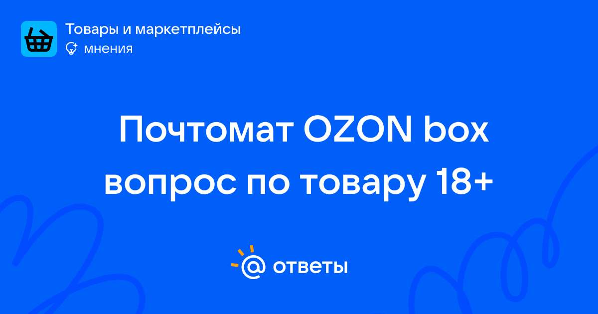 Почтомат OZON box вопрос по товару 18+ | Ответы Mail