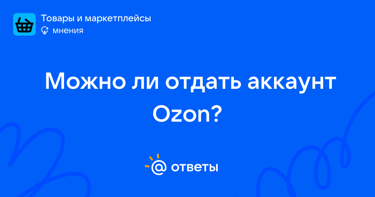 Можно ли отдать аккаунт Ozon? | Ответы Mail