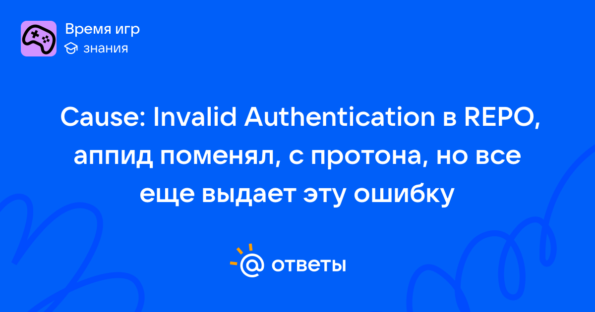 Cause: Invalid Authentication в REPO, аппид поменял, с протона, но все ...
