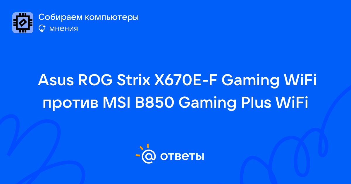 Asus ROG Strix X670E-F Gaming WiFi против MSI B850 Gaming Plus WiFi - user_319226319 | Ответы Mail