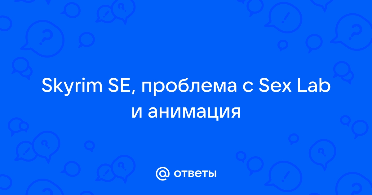 Ответы Mail Skyrim Se проблема с Sex Lab и анимация